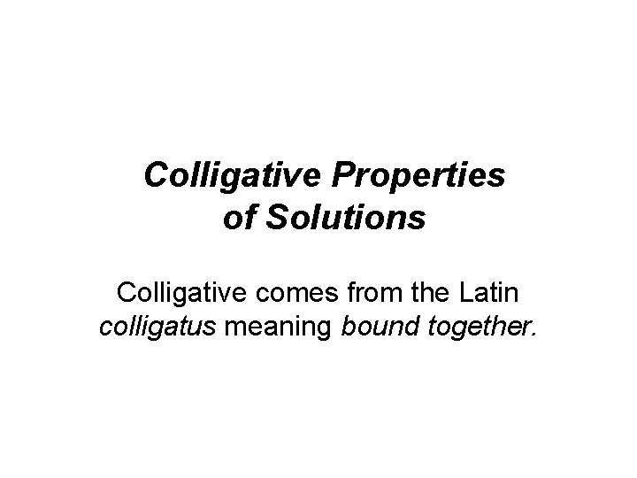 Colligative Properties of Solutions Colligative comes from the