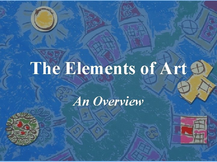 The Elements of Art An Overview The Elements