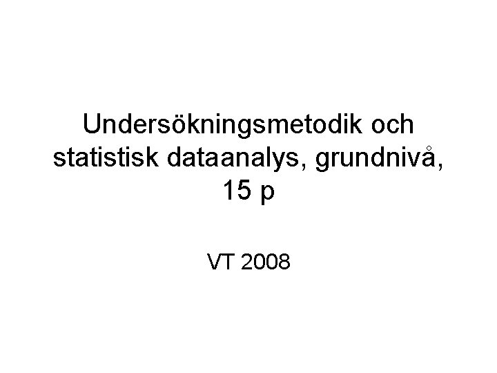 Underskningsmetodik och statistisk dataanalys grundniv 15 p VT