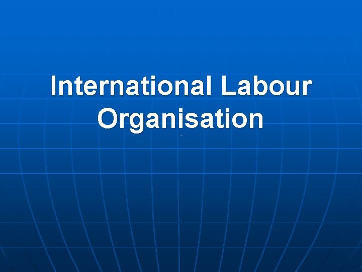 International Labour Organisation The ILO formulates international labour