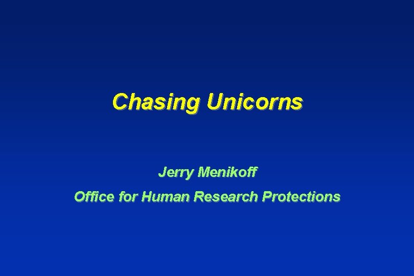 Chasing Unicorns Jerry Menikoff Office for Human Research