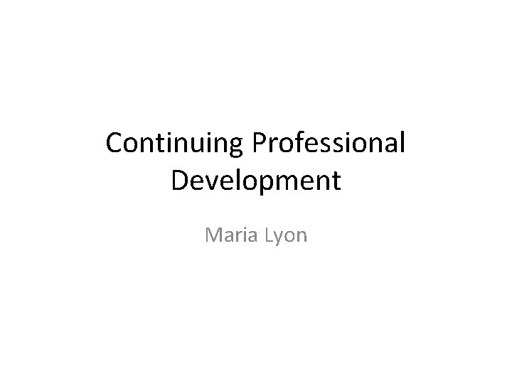 Continuing Professional Development Maria Lyon Plan of session