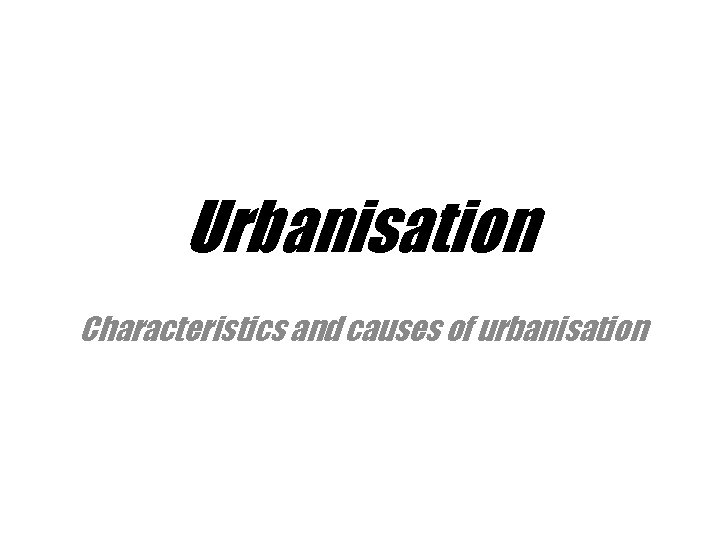Urbanisation Characteristics and causes of urbanisation Urbanisation ...