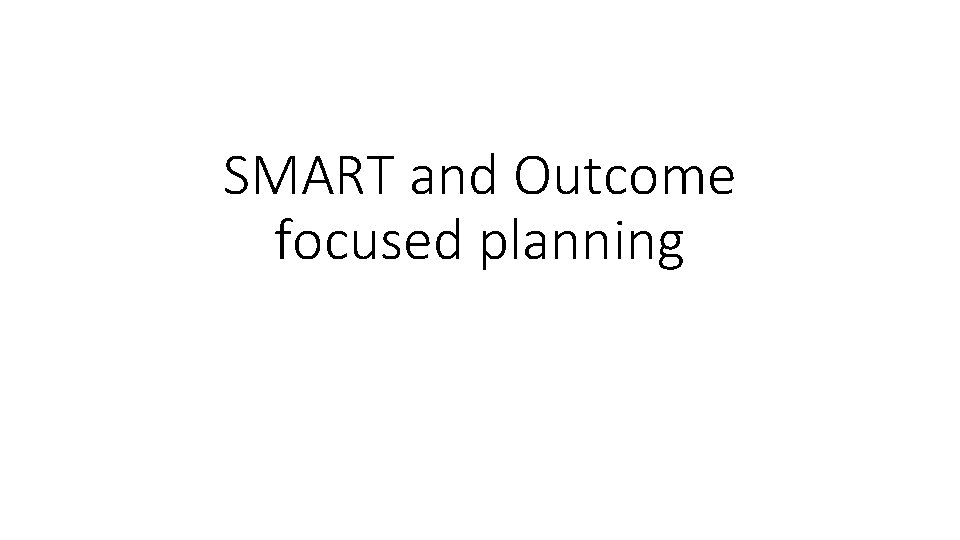 SMART and Outcome focused planning Ground rulesintroductions Respect