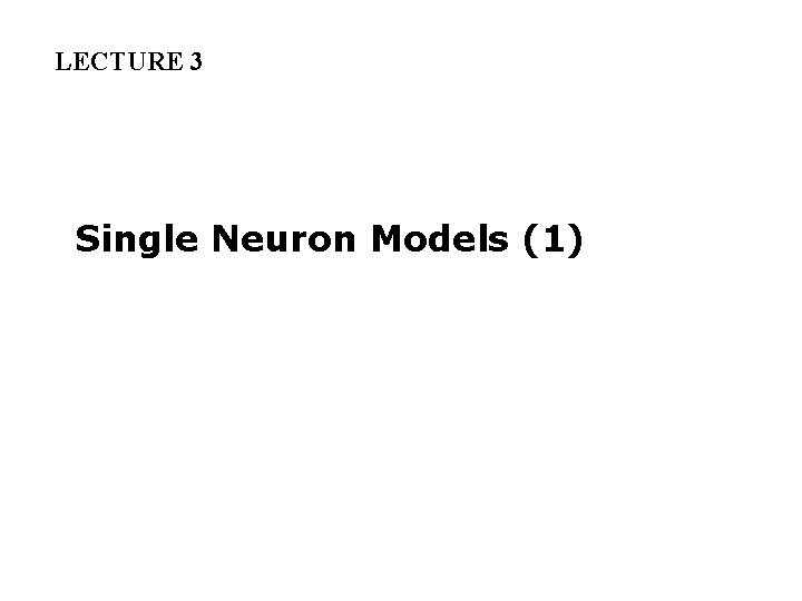 LECTURE 3 Single Neuron Models 1 I Overview
