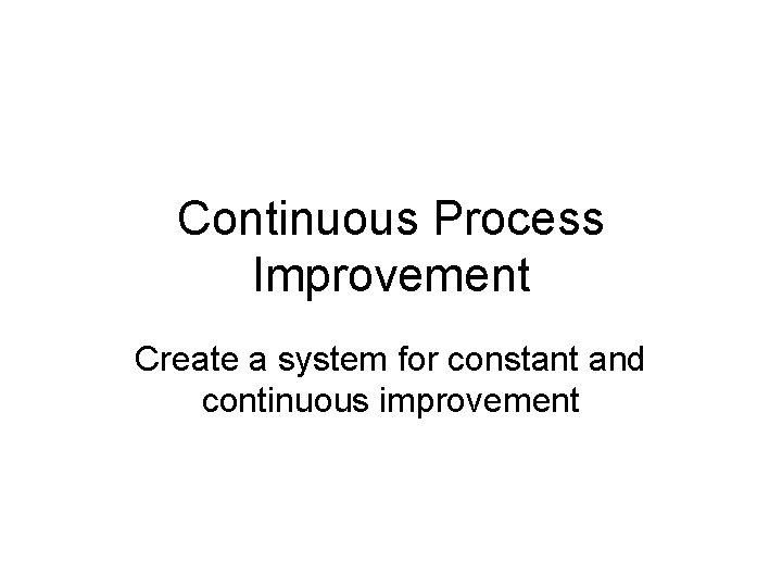 Continuous Process Improvement Create a system for constant