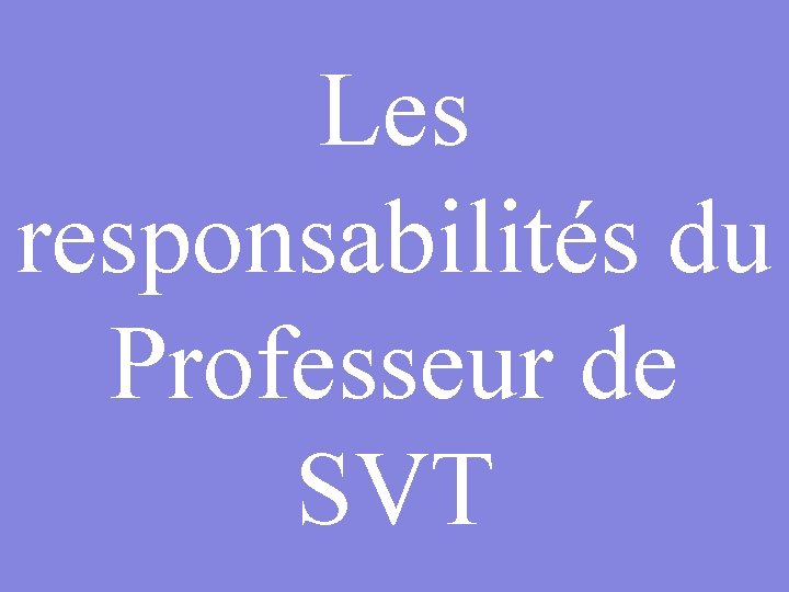 Les responsabilits du Professeur de SVT Pourquoi le
