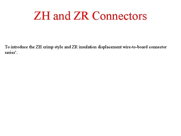 ZH and ZR Connectors To introduce the ZH