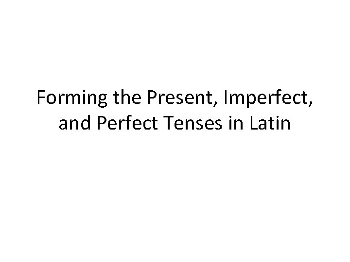 Forming the Present Imperfect and Perfect Tenses in