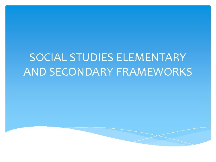 SOCIAL STUDIES ELEMENTARY AND SECONDARY FRAMEWORKS Why New
