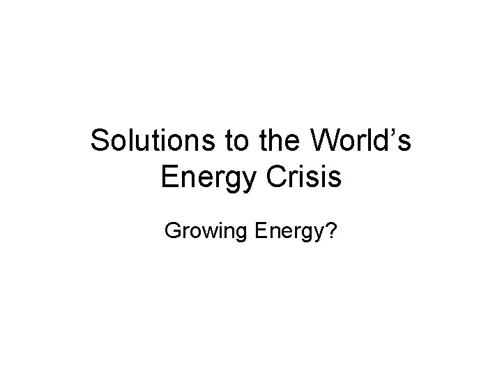 Solutions to the Worlds Energy Crisis Growing Energy