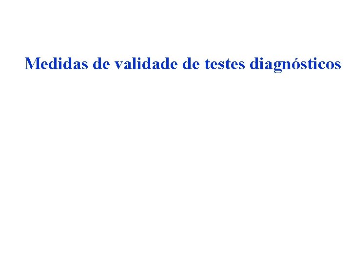 Medidas de validade de testes diagnsticos Medidas de