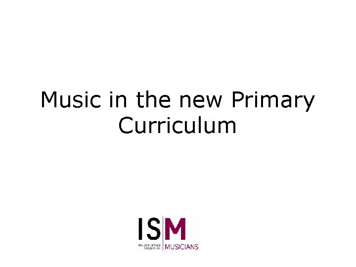 Music in the new Primary Curriculum Why are