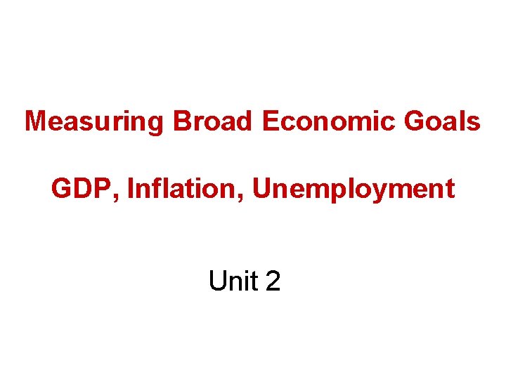 Measuring Broad Economic Goals GDP Inflation Unemployment Unit