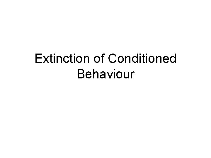 Extinction of Conditioned Behaviour Extinction CS without US
