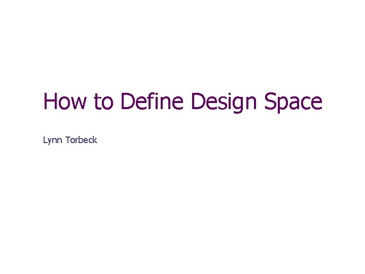 How to Define Design Space Lynn Torbeck Overview