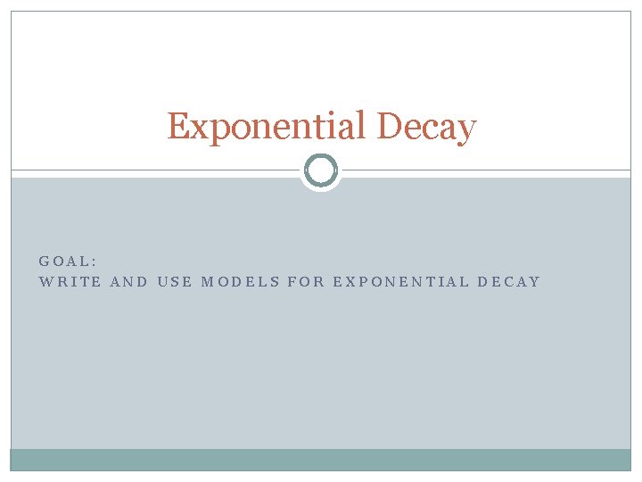 Exponential Decay GOAL WRITE AND USE MODELS FOR