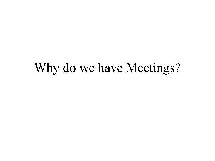 CHAIRING SKILLS Why do we have Meetings Why