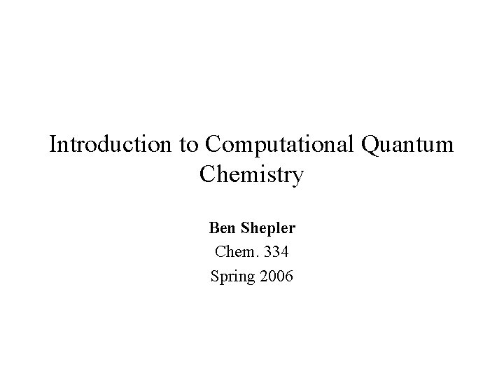 Introduction to Computational Quantum Chemistry Ben Shepler Chem