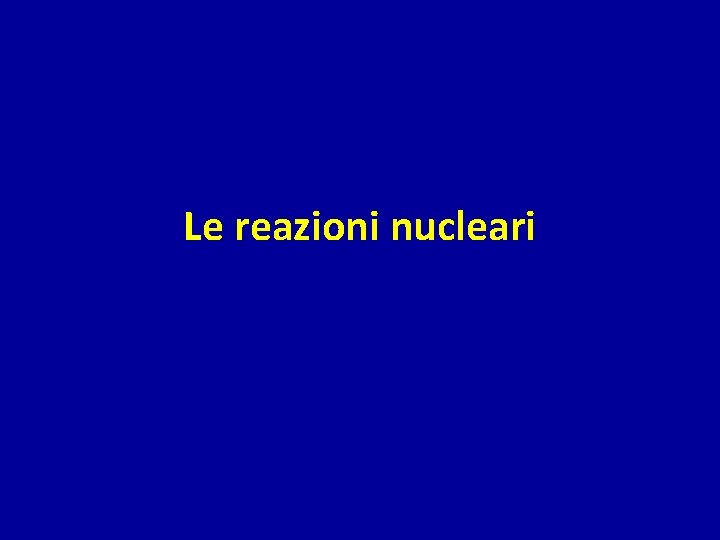 Le reazioni nucleari Il nucleo Nucleoni protone neutrone