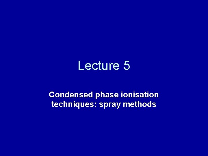 Lecture 5 Condensed phase ionisation techniques spray methods