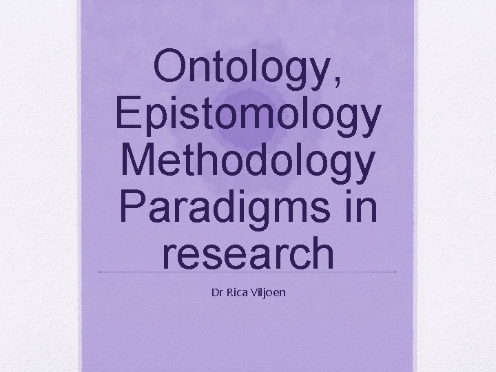 Ontology Epistomology Methodology Paradigms in research Dr Rica
