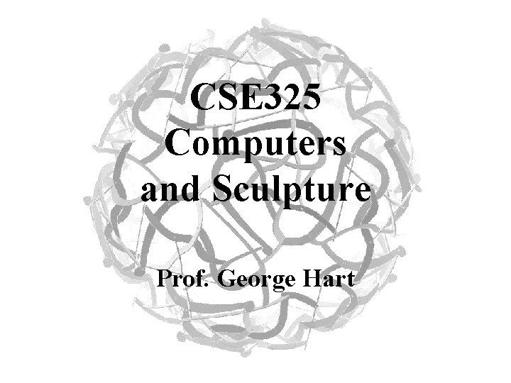 CSE 325 Computers and Sculpture Prof George Hart