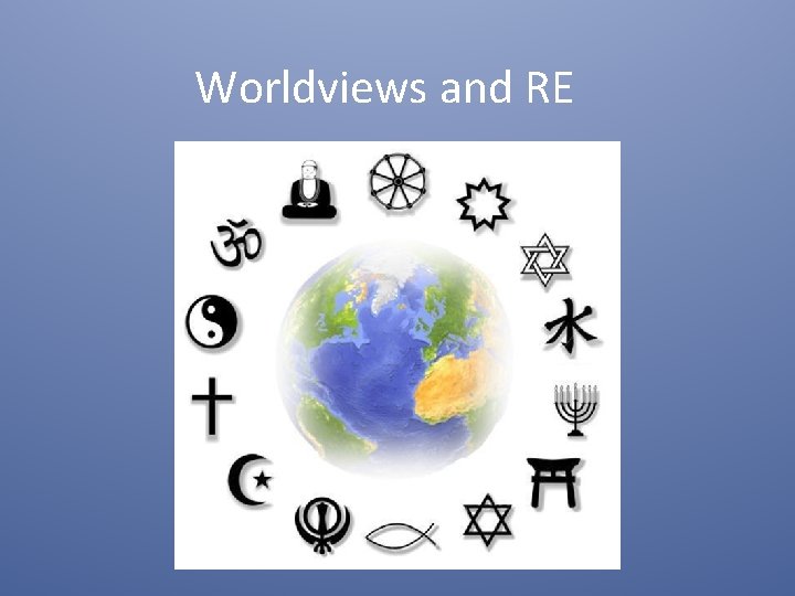 Worldviews and RE Aims To unpack elements of