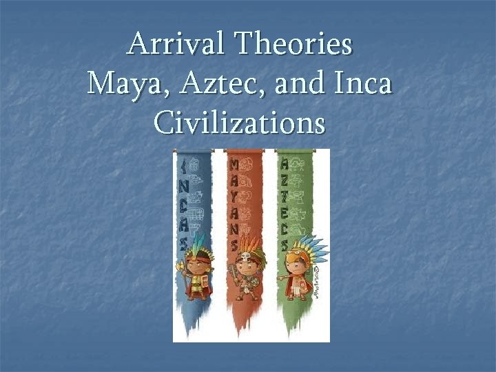 Arrival Theories Maya Aztec and Inca Civilizations How