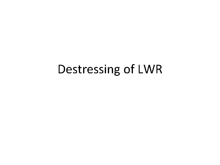 Destressing of LWR Definition Destressing is the operation