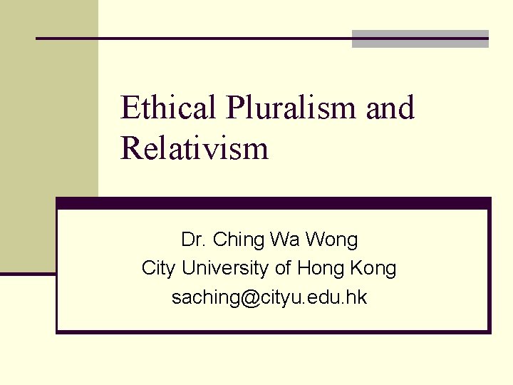 Ethical Pluralism and Relativism Dr Ching Wa Wong