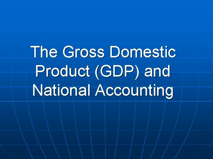 The Gross Domestic Product GDP and National Accounting