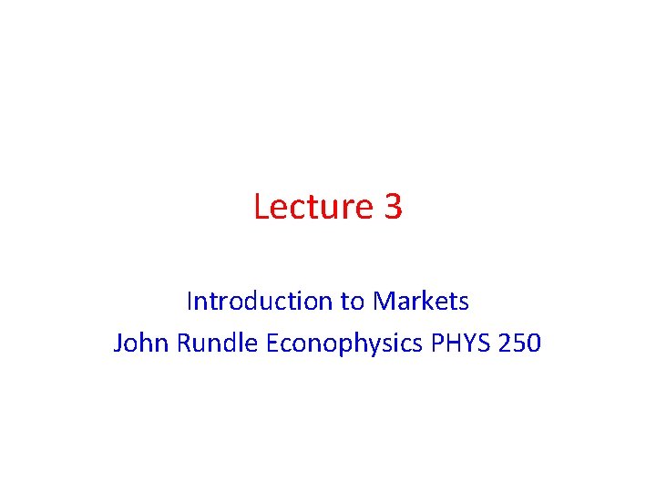 Lecture 3 Introduction to Markets John Rundle Econophysics