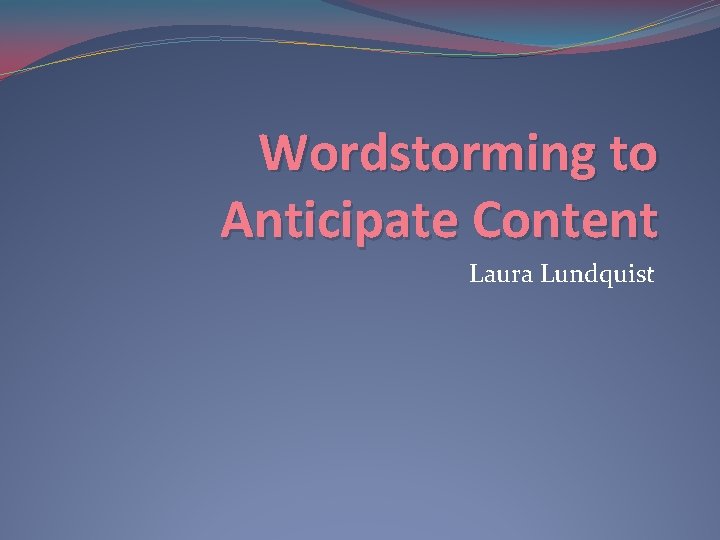 Wordstorming to Anticipate Content Laura Lundquist What is