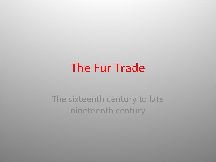 The Fur Trade The sixteenth century to late