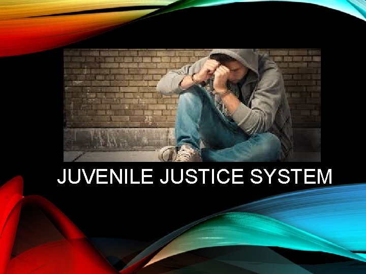 JUVENILE JUSTICE SYSTEM ORIGIN OF THE JUVENILE JUSTICE