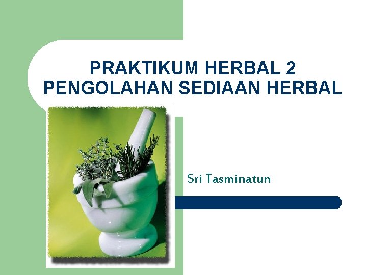 PRAKTIKUM HERBAL 2 PENGOLAHAN SEDIAAN HERBAL Sri Tasminatun