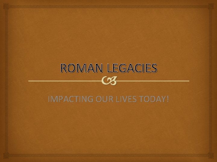 ROMAN LEGACIES IMPACTING OUR LIVES TODAY Architectural and