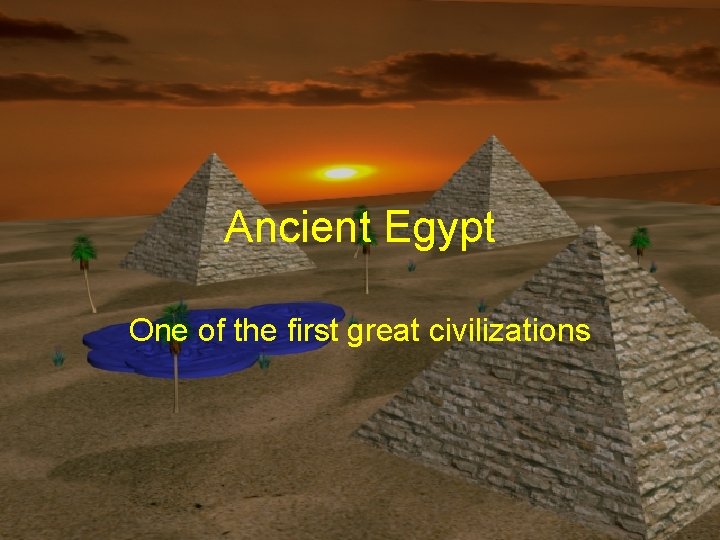 Ancient Egypt One of the first great civilizations