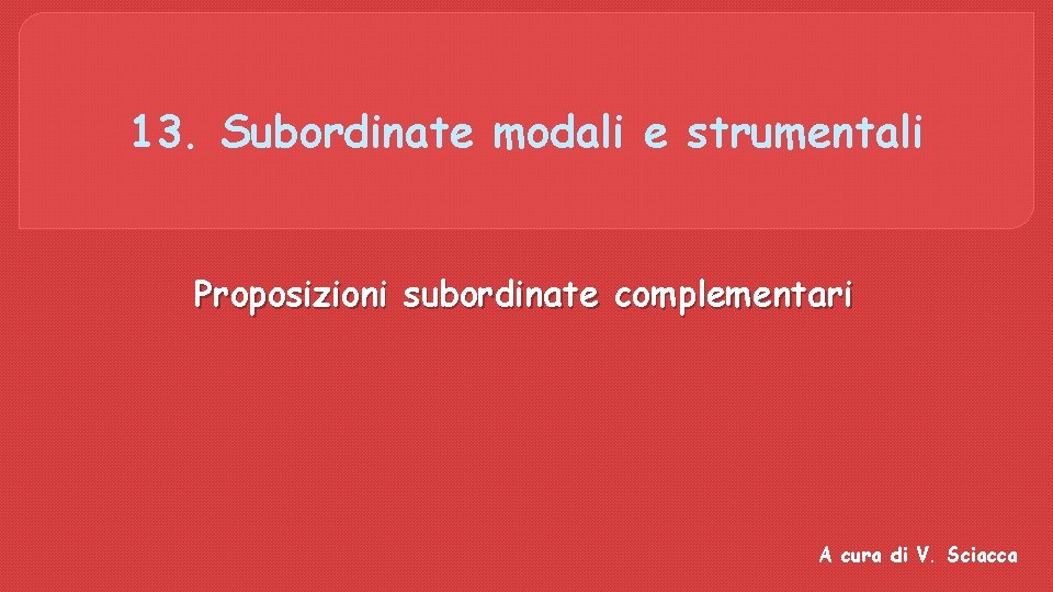 13 Subordinate modali e strumentali Proposizioni subordinate complementari