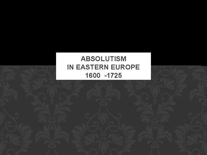 ABSOLUTISM IN EASTERN EUROPE 1600 1725 EASTERN EUROPE