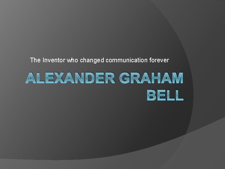 The Inventor who changed communication forever ALEXANDER GRAHAM