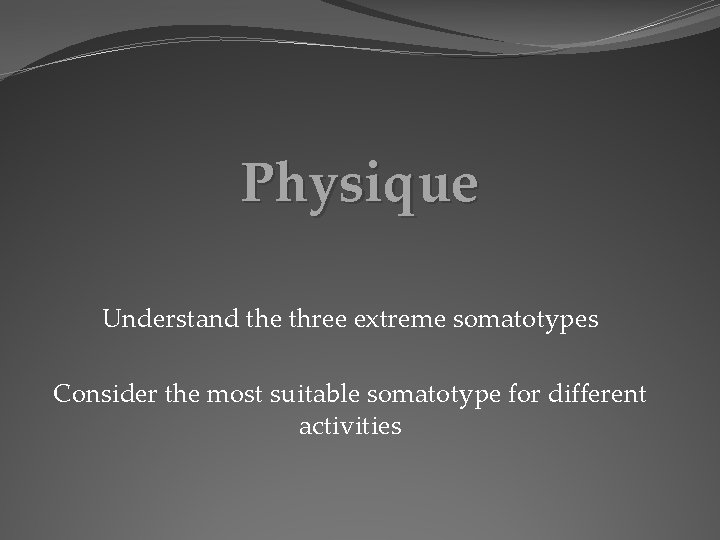 Physique Understand the three extreme somatotypes Consider the