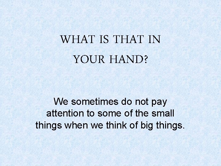 WHAT IS THAT IN YOUR HAND We sometimes