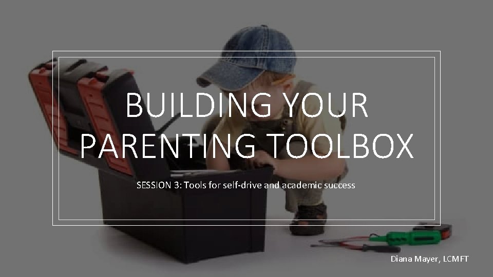 BUILDING YOUR PARENTING TOOLBOX SESSION 3 Tools for