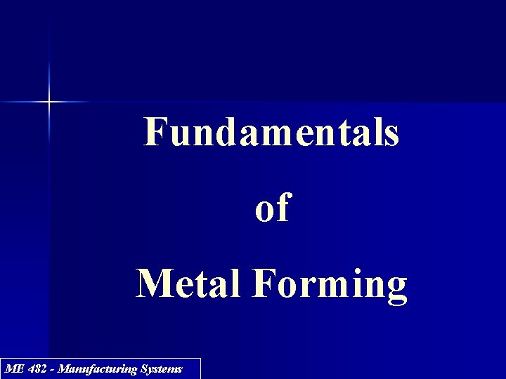 Fundamentals of Metal Forming ME 482 Manufacturing Systems