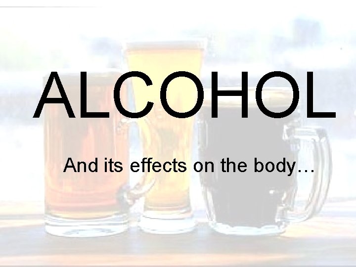 ALCOHOL And its effects on the body What