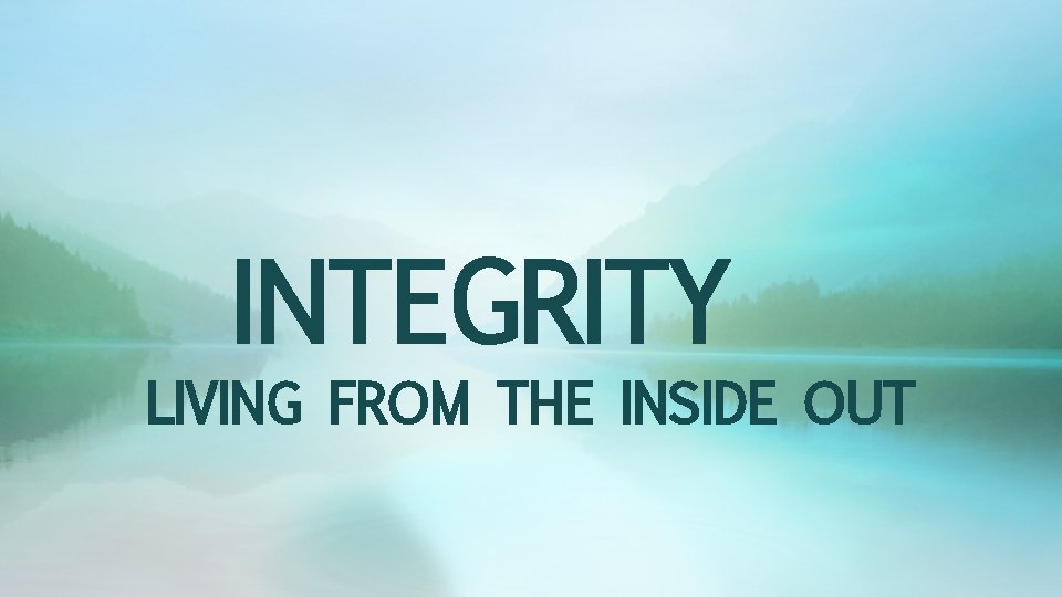 INTEGRITY LIVING FROM THE INSIDE OUT Let your