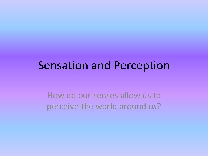 Sensation and Perception How do our senses allow