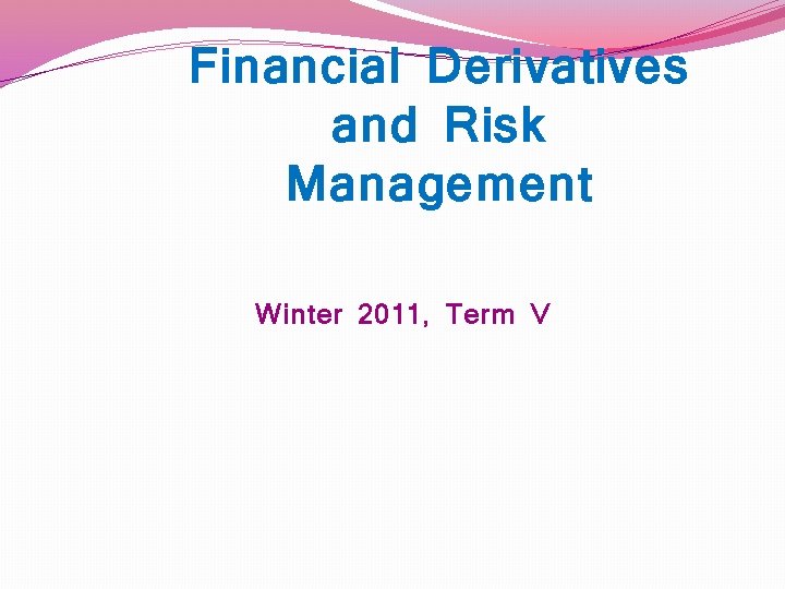 Financial Derivatives and Risk Management Winter 2011 Term